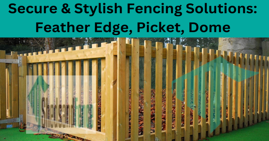 Stylish Fencing Solutions: Feather Edge, Picket, Dome & More